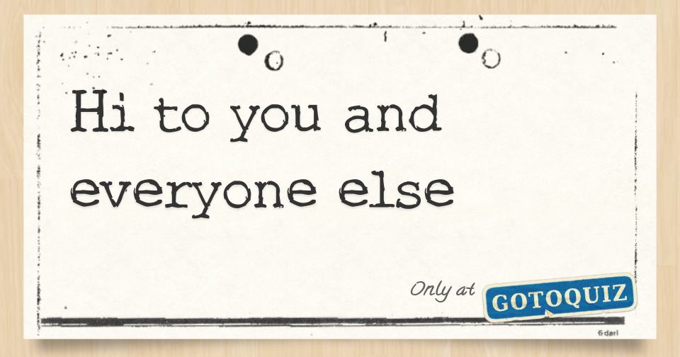 hi to you and everyone else