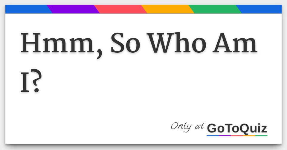 Hmm, So Who Am I?