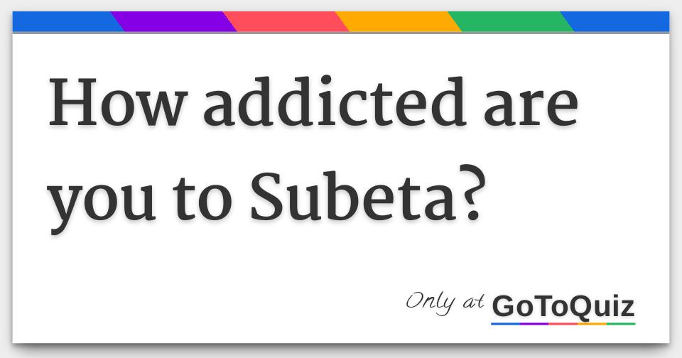 How addicted are you to Subeta?