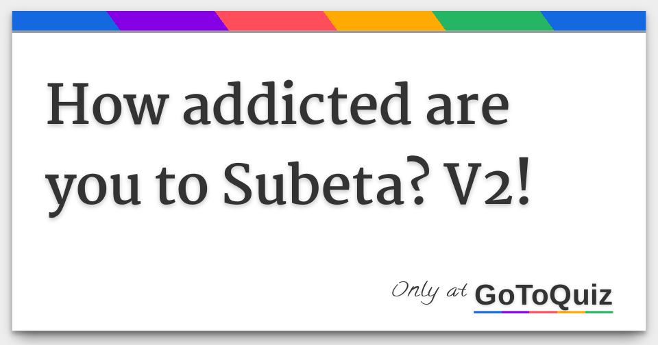 How addicted are you to Subeta? V2!