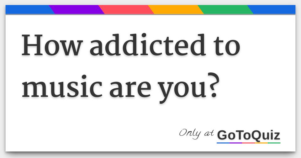 How addicted to music are you?