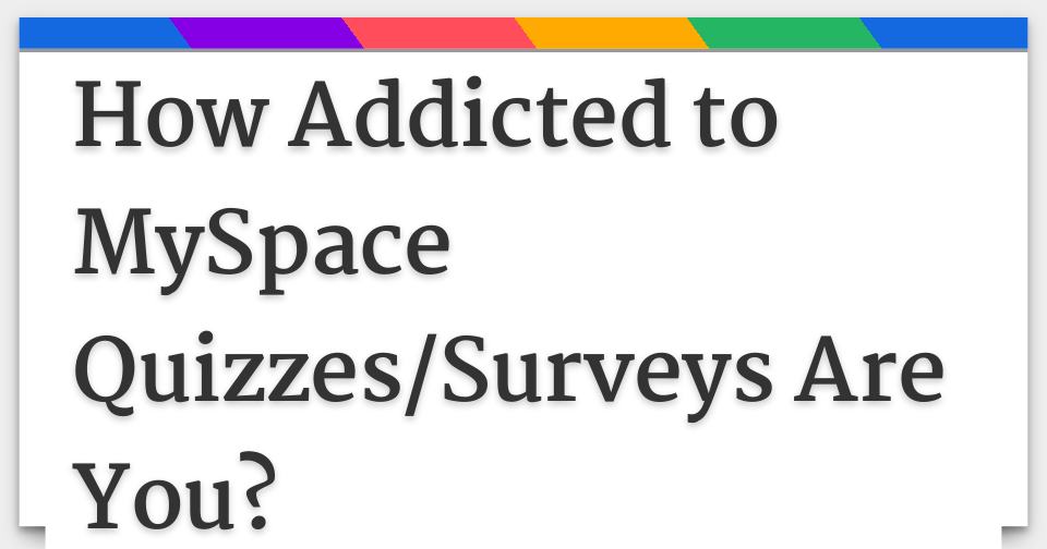 How Addicted to MySpace Quizzes/Surveys Are You?