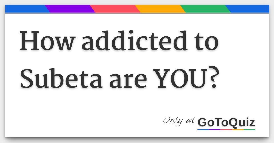 How addicted to Subeta are YOU?