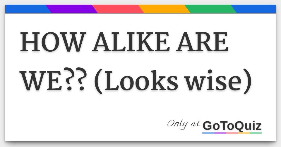 HOW ALIKE ARE WE?? (Looks wise)