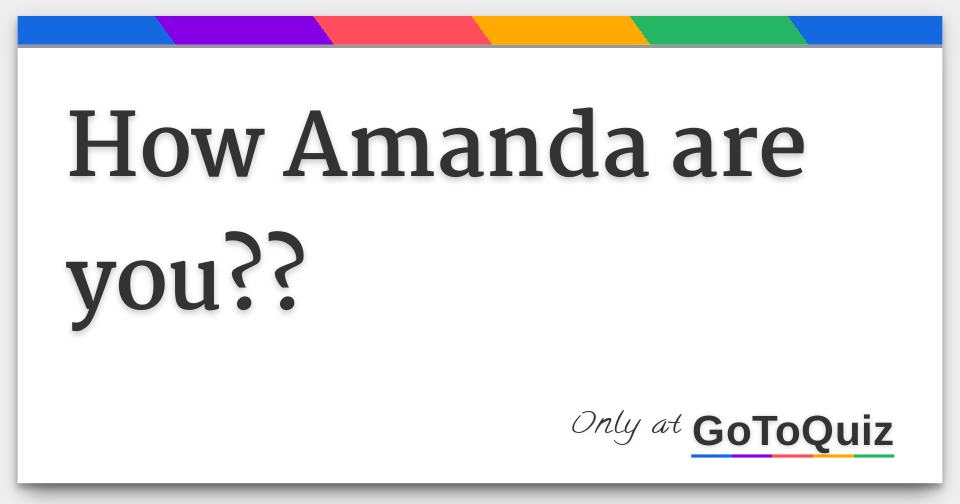 How Amanda are you??