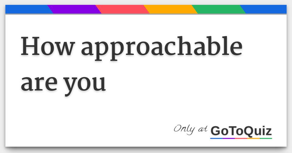 how approachable are you
