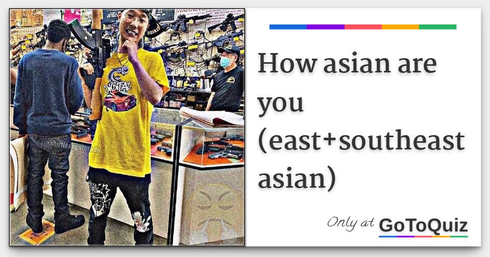 How asian are you (east+southeast asian)