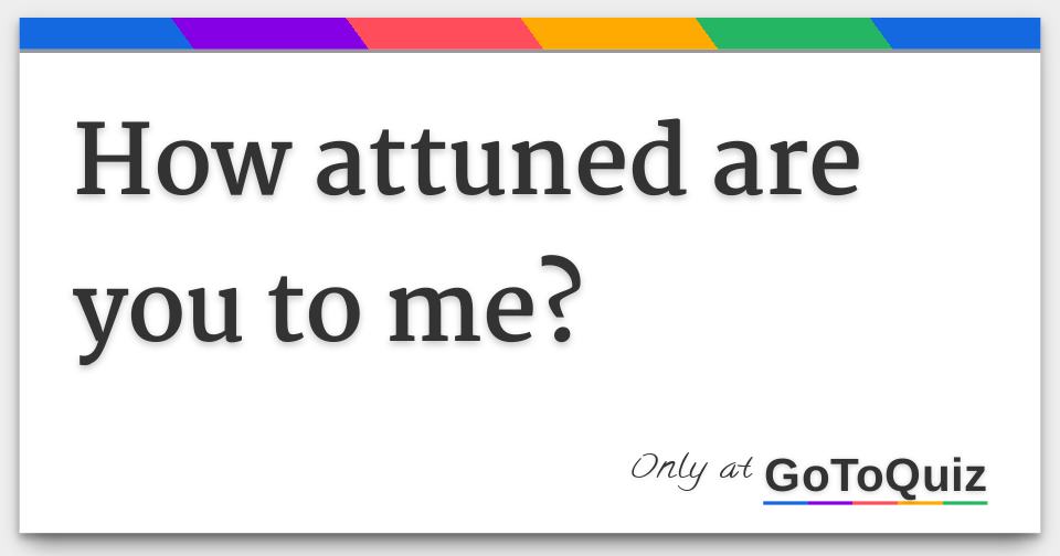 How attuned are you to me?