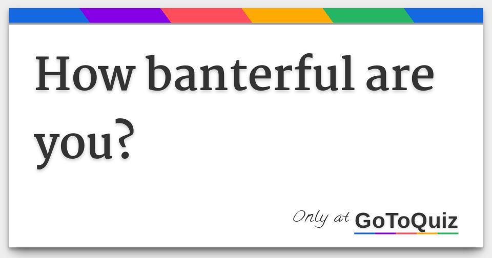 How banterful are you?