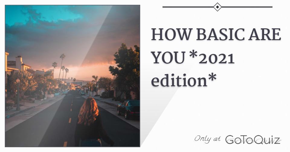 HOW BASIC ARE YOU *2021 edition*