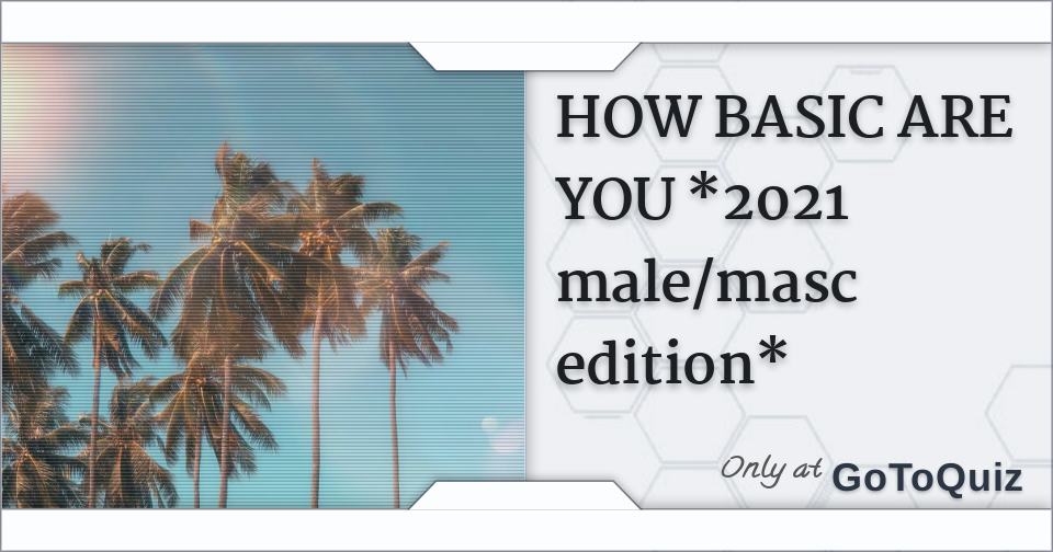 HOW BASIC ARE YOU *2021 male/masc edition*