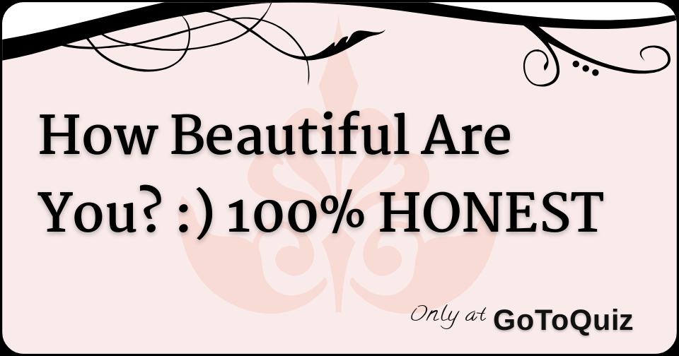 How Beautiful Are You? :) 100% HONEST