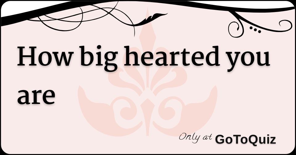 how big hearted you are