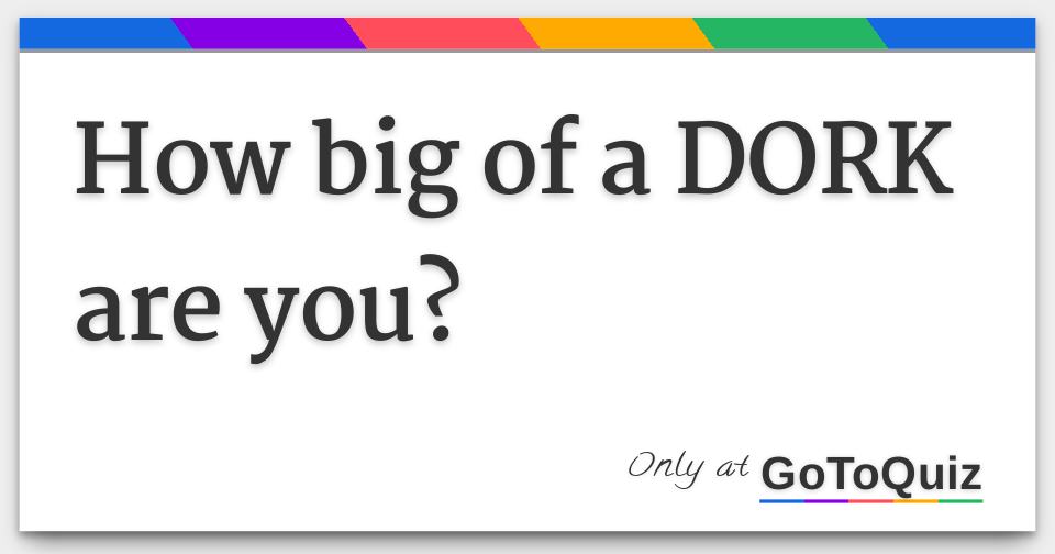 How big of a DORK are you?