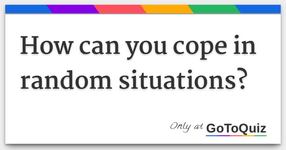 How can you cope in random situations?