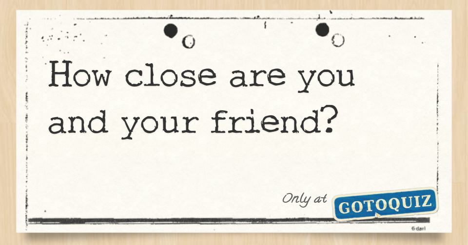 How close are you and your friend?