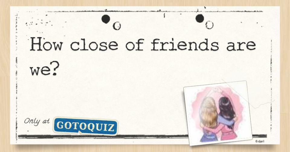 How close of friends are we?