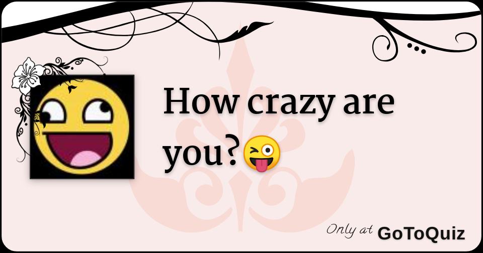 How crazy are you?😜