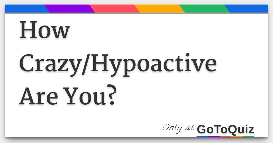 How Crazy/Hypoactive Are You?