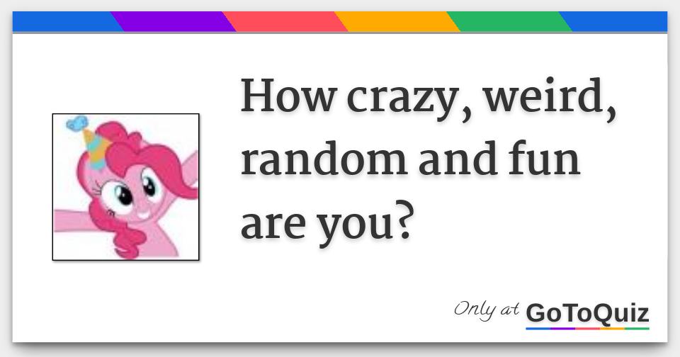 How crazy, weird, random and fun are you?