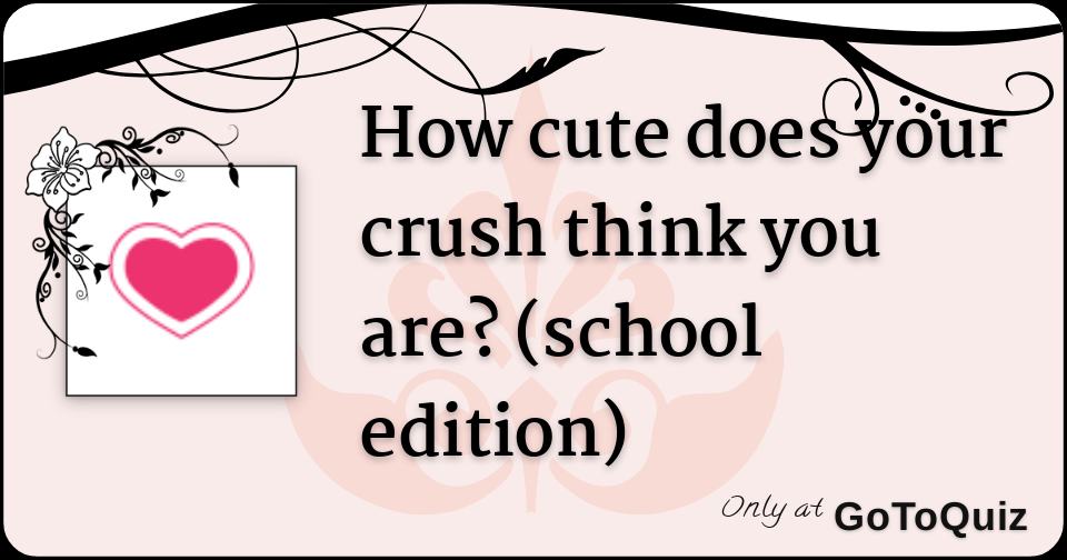 how cute does your crush think you are? (school edition)