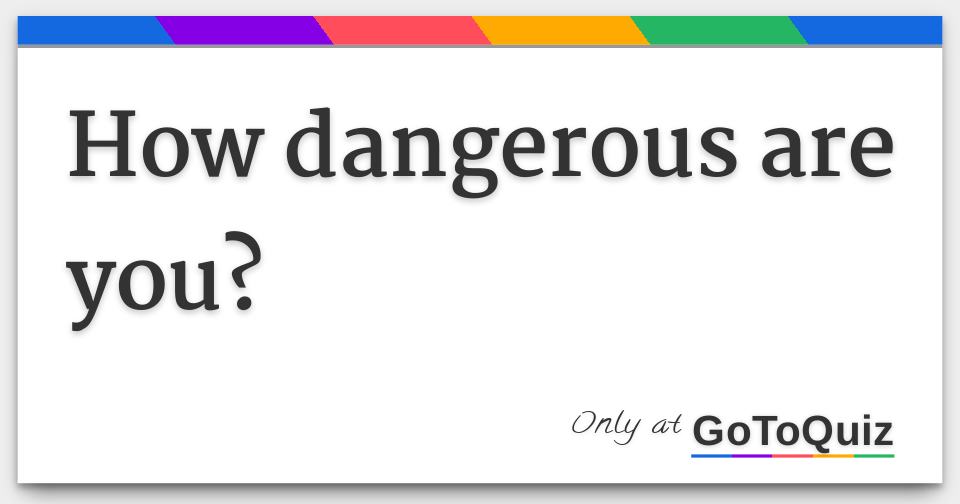 How dangerous are you?