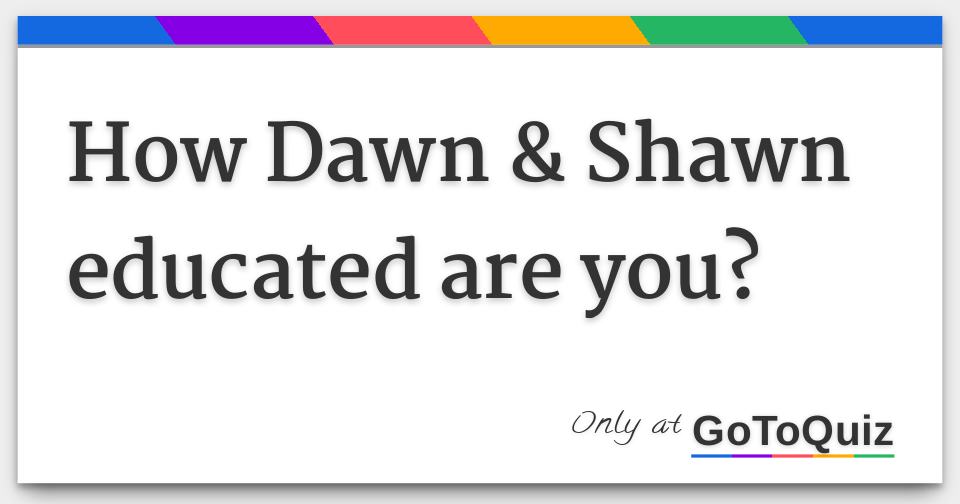 How Dawn & Shawn educated are you?
