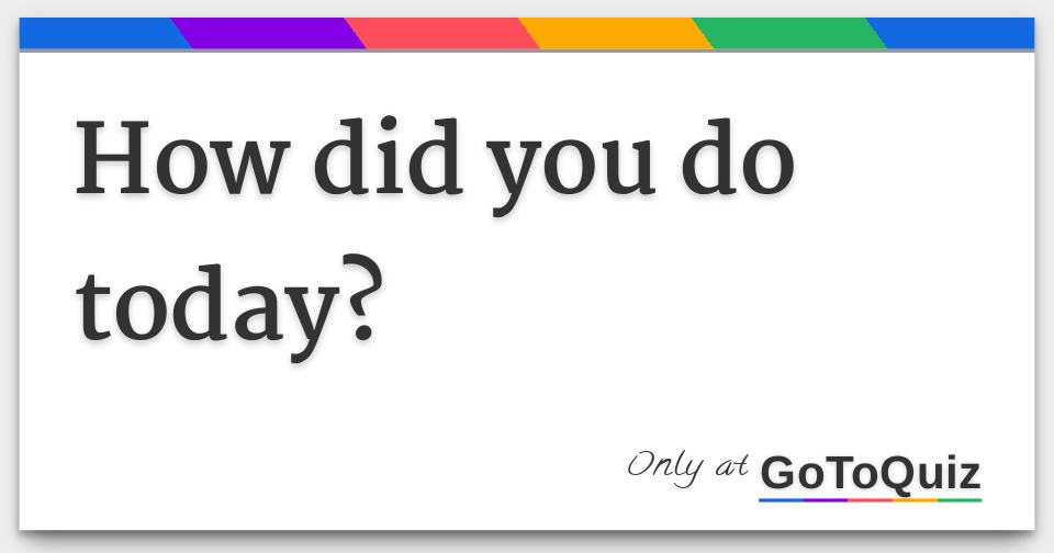 How did you do today?