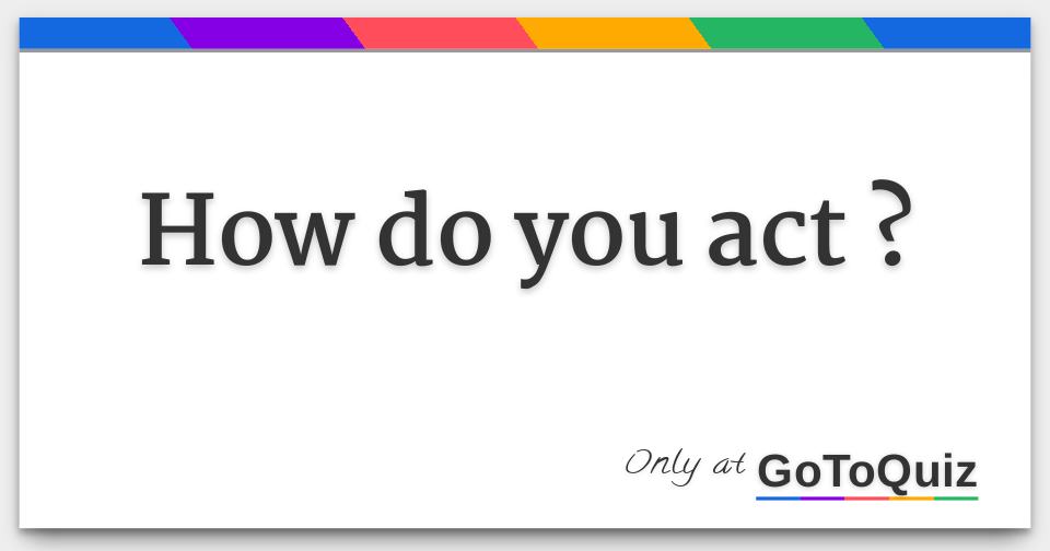 How do you act
