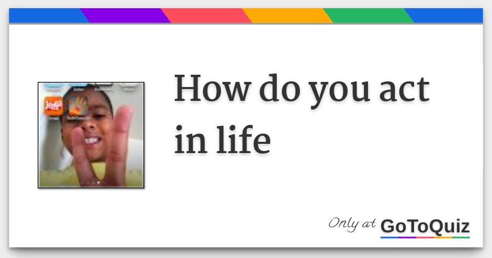 How do you act in life