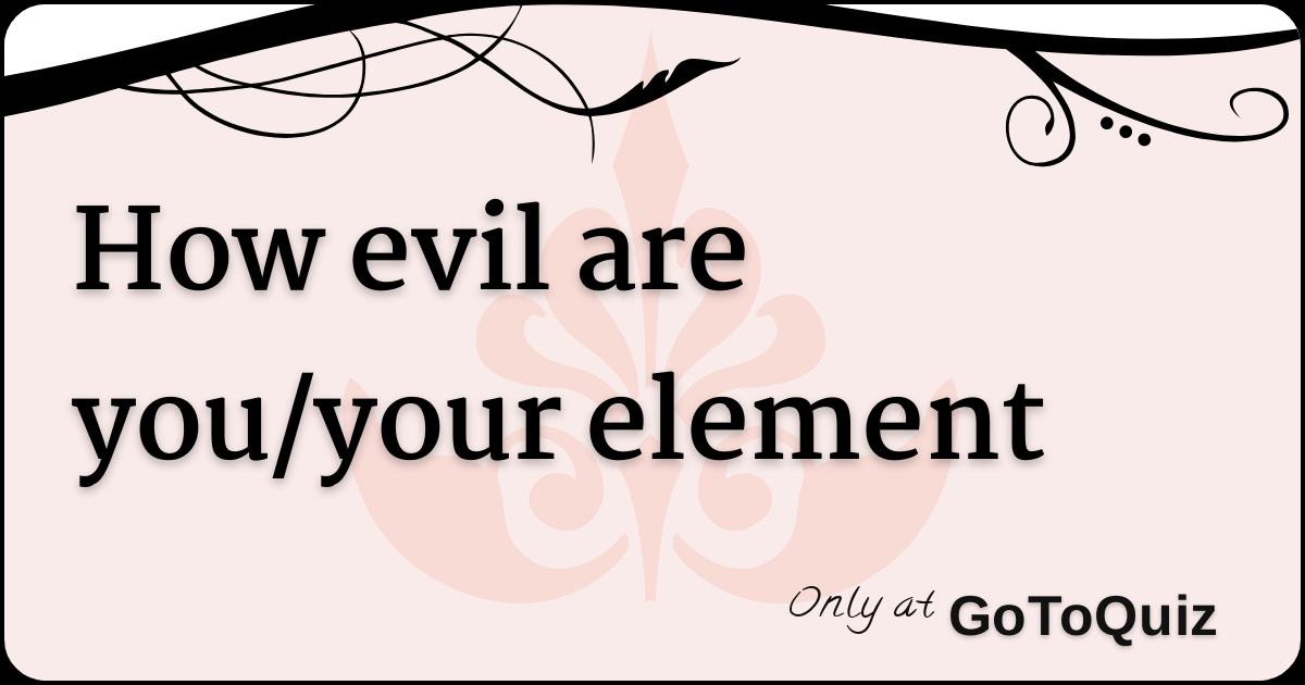 How evil are you/your element