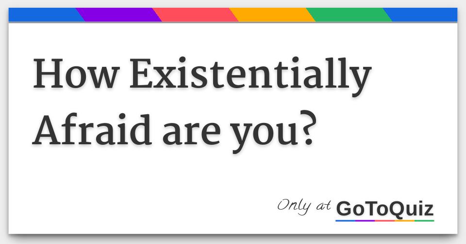 How Existentially Afraid are you?