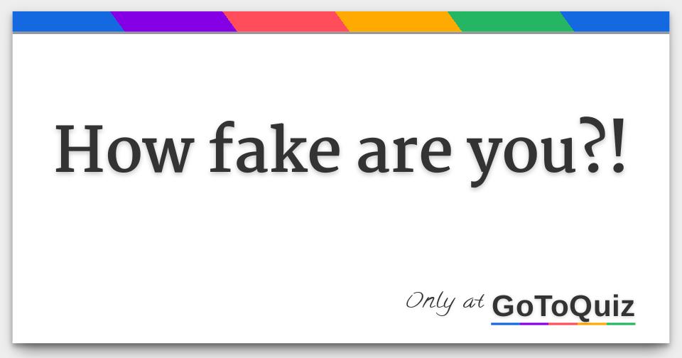 how fake are you?!