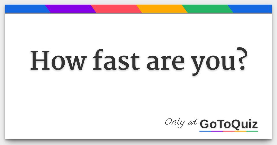 How fast are you?
