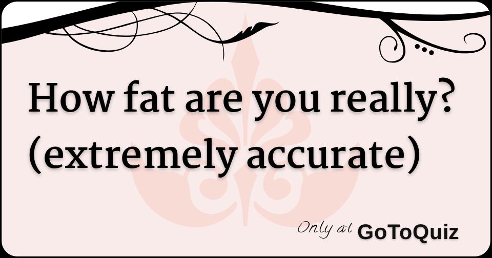 Results: How fat are you really? (extremely accurate)