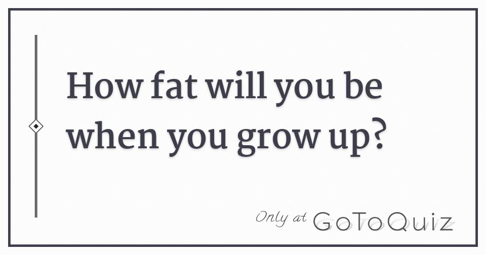 How fat will you be when you grow up?