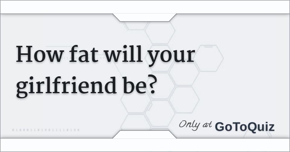 How fat will your girlfriend be?