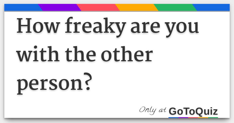 how freaky are you with the other person?