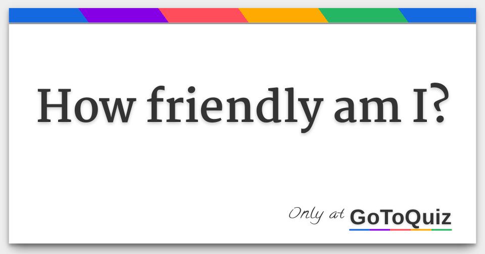 How friendly am I?
