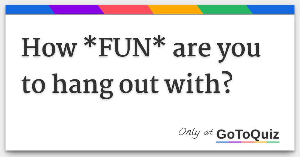 How *FUN* are you to hang out with?