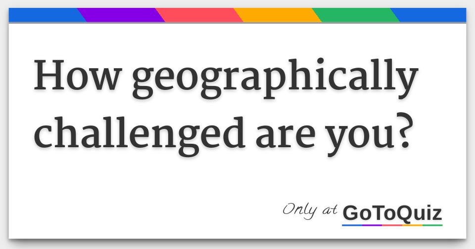 How geographically challenged are you?