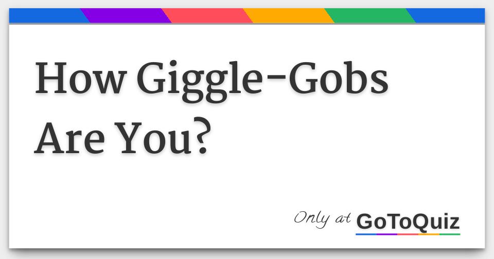 How Giggle-Gobs Are You?