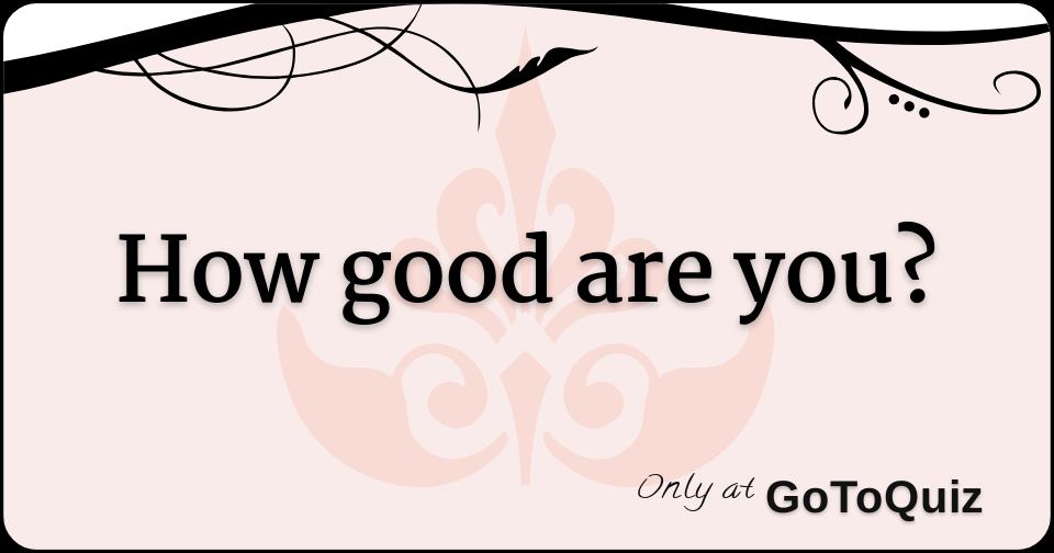 How good are you?