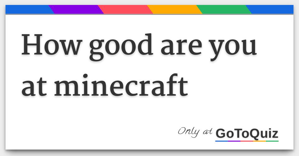 how good are you at minecraft Answers