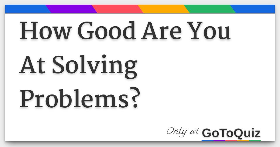How Good Are You At Solving Problems?
