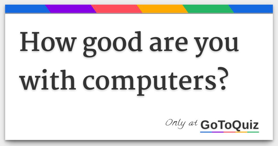 How good are you with computers?