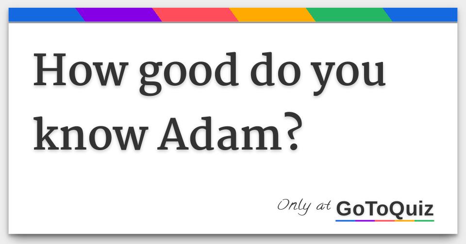 How good do you know Adam?