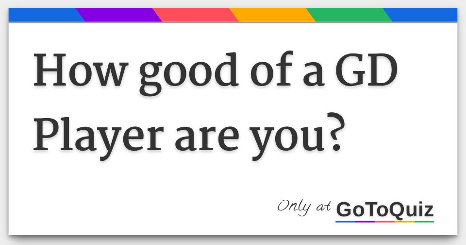 How good of a GD Player are you?