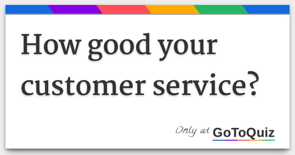 How good your customer service?