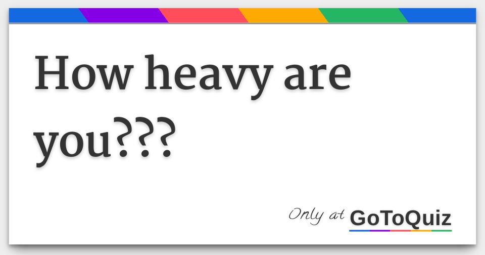 How heavy are you???